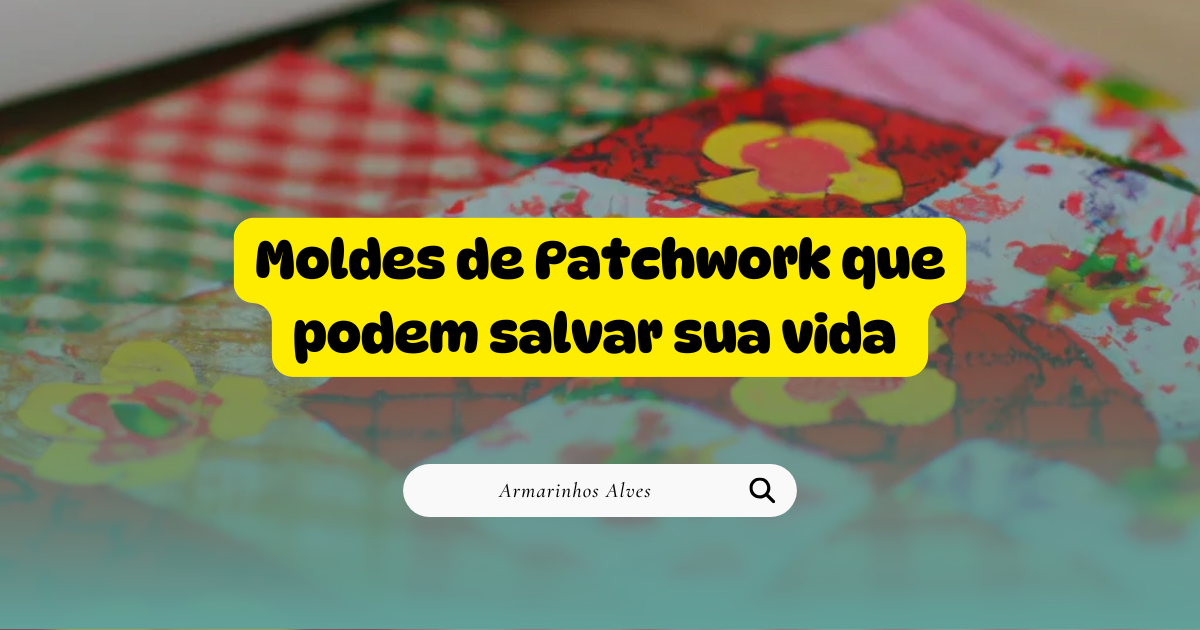 Moldes de Patchwork que podem salvar sua vida